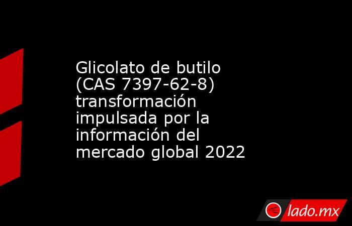 Glicolato de butilo (CAS 7397-62-8) transformación impulsada por la ...