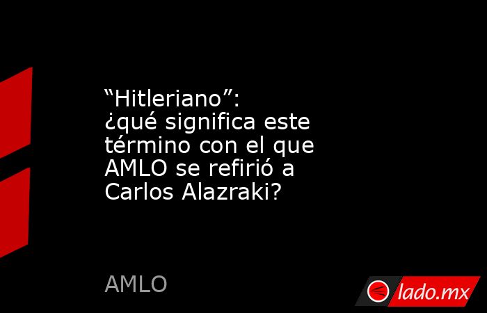 “Hitleriano”: ¿qué significa este término con el que AMLO se refirió a ...