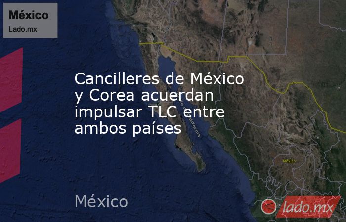 Cancilleres de México y Corea acuerdan impulsar TLC entre ambos países ...