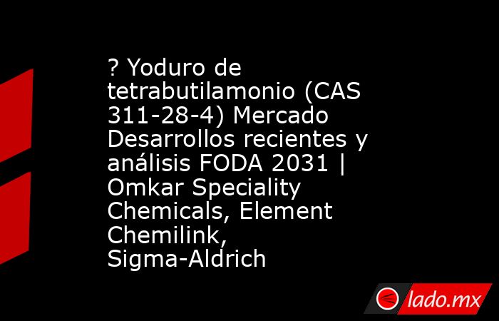 ? Yoduro de tetrabutilamonio (CAS 311-28-4) Mercado Desarrollos ...