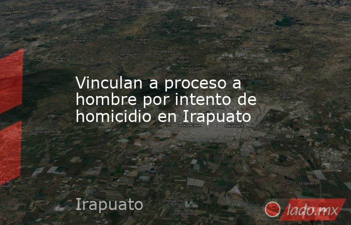 Vinculan A Proceso A Hombre Por Intento De Homicidio En Irapuato Lado Mx