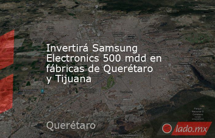 Invertirá Samsung Electronics 500 mdd en fábricas de Querétaro y ...