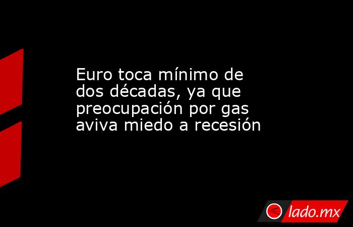 Euro toca mínimo de dos décadas, ya que preocupación por gas aviva ...