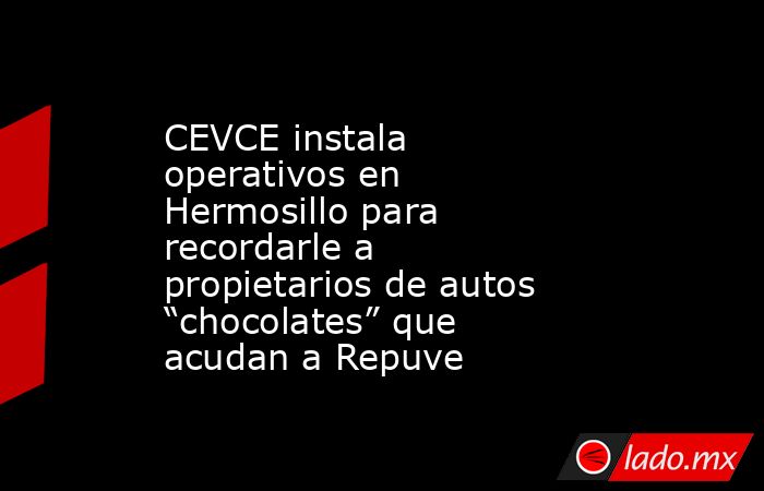 CEVCE instala operativos en Hermosillo para recordarle a propietarios ...