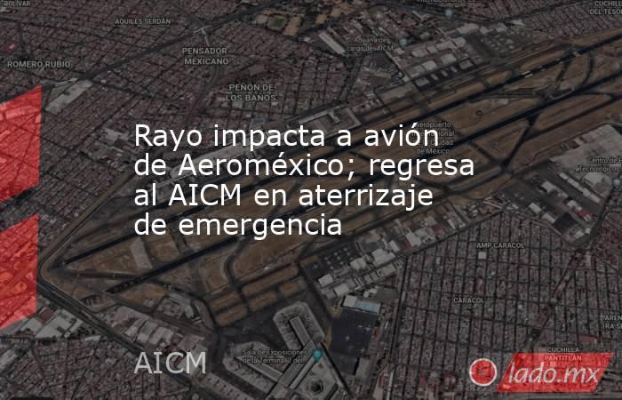 Rayo impacta a avión de Aeroméxico; regresa al AICM en aterrizaje de emergencia - Lado.mx