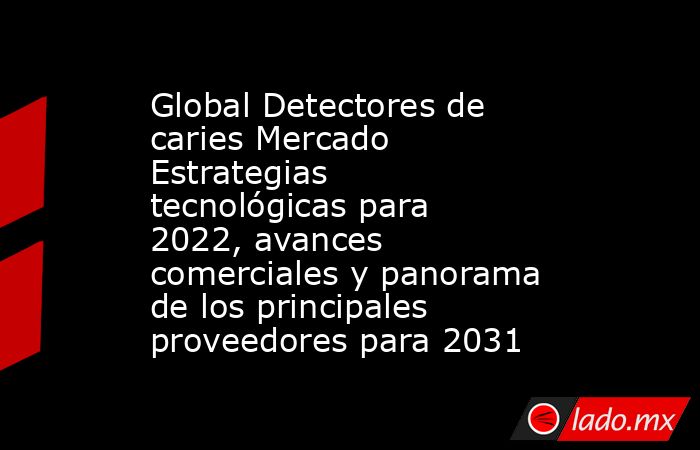 Global Detectores de caries Mercado Estrategias tecnológicas para 2022, avances comerciales y ...