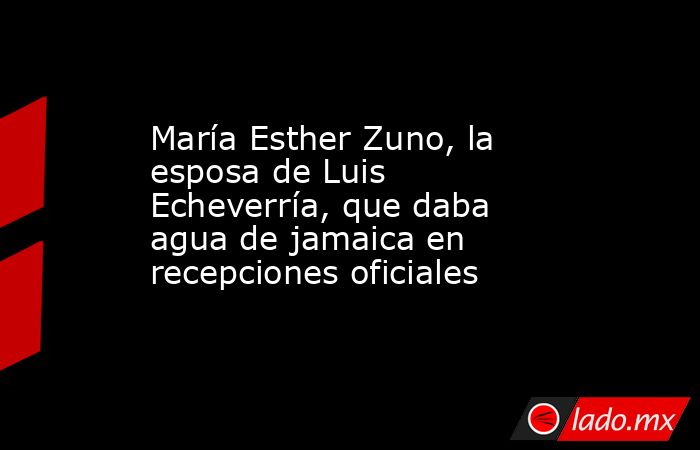 María Esther Zuno, la esposa de Luis Echeverría, que daba agua de ...