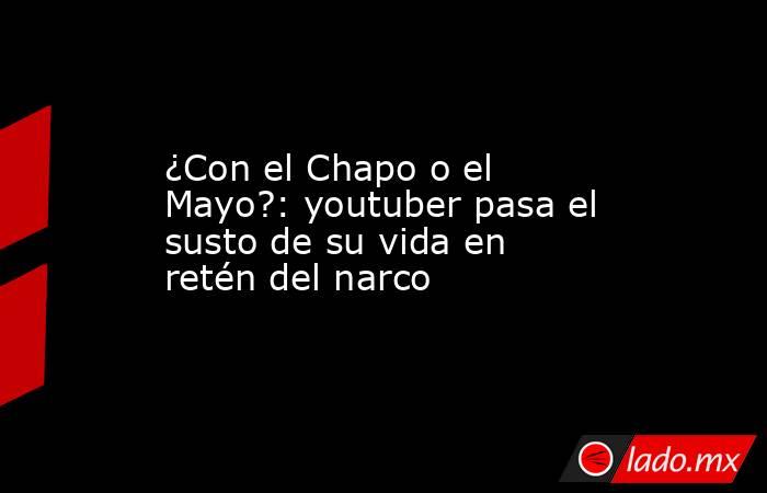 ¿Con el Chapo o el Mayo?: youtuber pasa el susto de su vida en retén ...