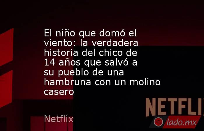 El Niño Que Domó El Viento La Verdadera Historia Del Chico De 14 Años