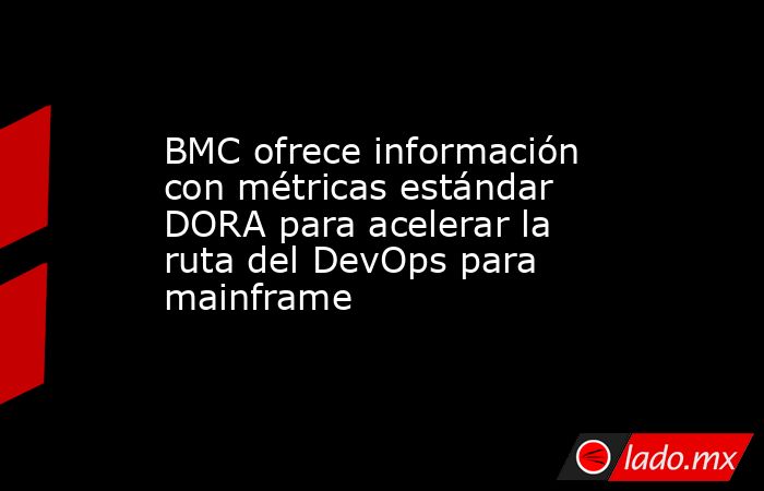 BMC ofrece información con métricas estándar DORA para acelerar la ruta ...