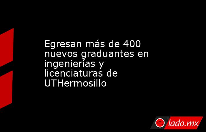 Egresan más de 400 nuevos graduantes en ingenierías y licenciaturas de ...