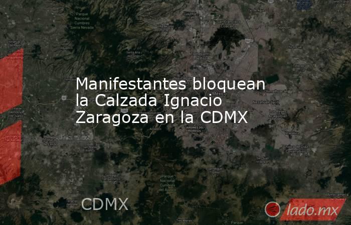 Manifestantes bloquean la Calzada Ignacio Zaragoza en la CDMX - Lado.mx