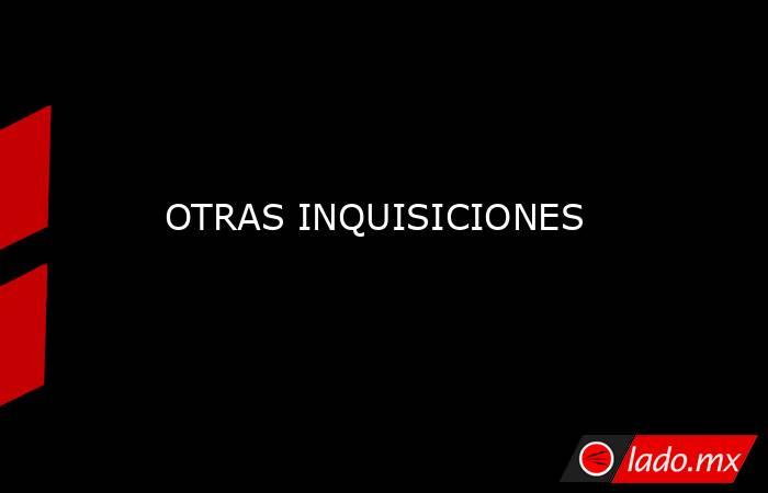OTRAS INQUISICIONES - Lado.mx