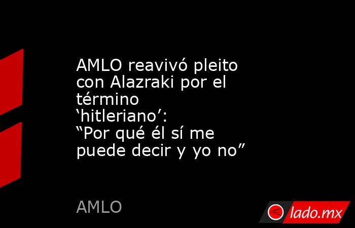 AMLO reavivó pleito con Alazraki por el término ‘hitleriano’: “Por qué ...