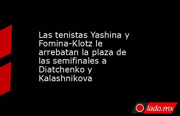 Las tenistas Yashina y Fomina-Klotz le arrebatan la plaza de las semifinales a Diatchenko y ...