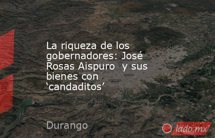 La Riqueza De Los Gobernadores José Rosas Aispuro Y Sus Bienes Con