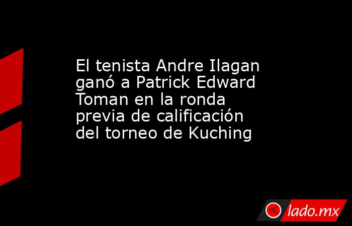 El tenista Andre Ilagan ganó a Patrick Edward Toman en la ronda previa ...