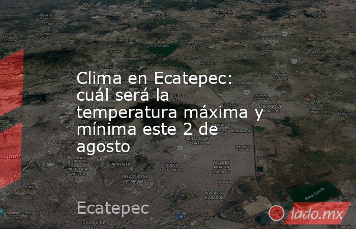Clima en Ecatepec: cuál será la temperatura máxima y mínima este 2 de agosto - Lado.mx
