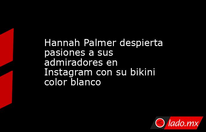 Hannah Palmer despierta pasiones a sus admiradores en Instagram con su ...