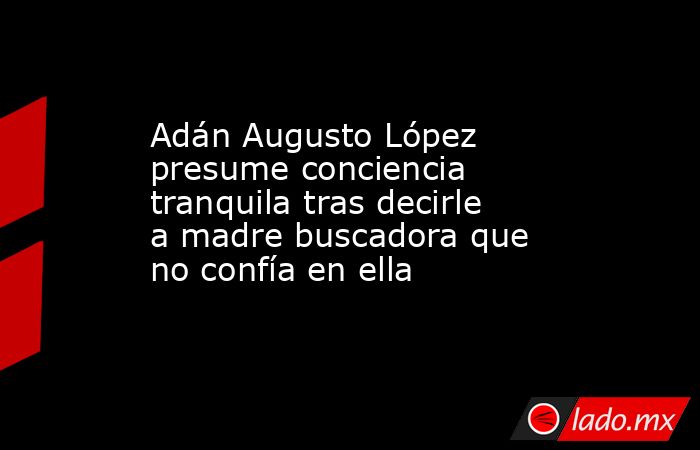Adán Augusto López Presume Conciencia Tranquila Tras Decirle A Madre