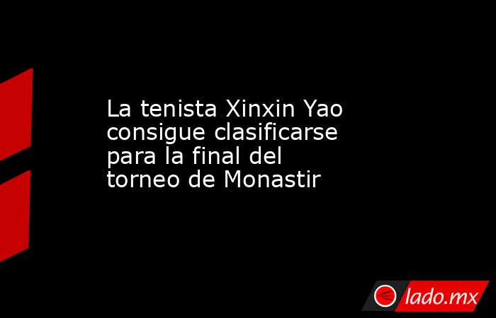La tenista Xinxin Yao consigue clasificarse para la final del torneo de ...