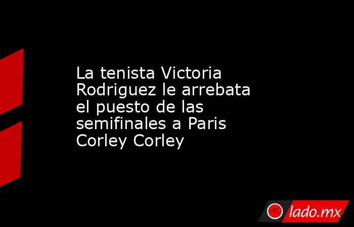 La tenista Victoria Rodriguez le arrebata el puesto de las semifinales ...