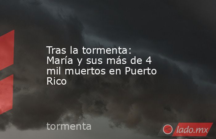 Tras la tormenta: María y sus más de 4 mil muertos en Puerto Rico - Lado.mx