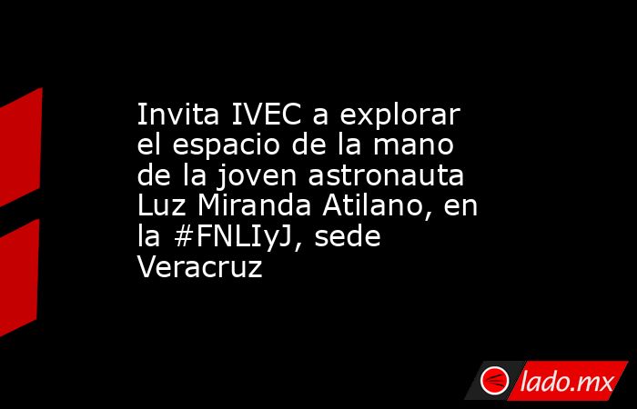 Invita IVEC a explorar el espacio de la mano de la joven astronauta Luz ...