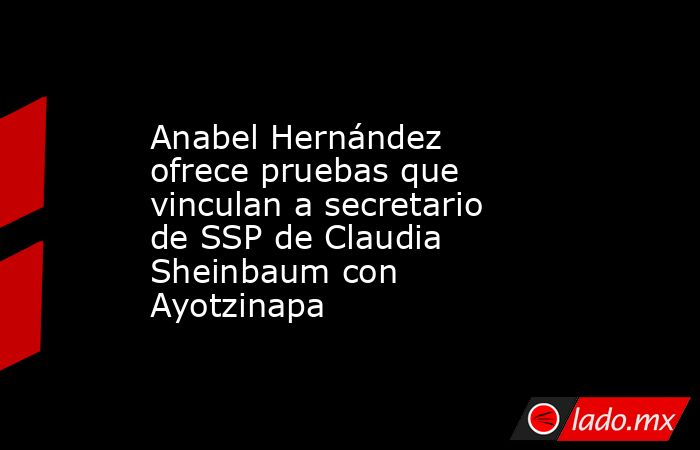 Anabel Hernández Ofrece Pruebas Que Vinculan A Secretario De Ssp De