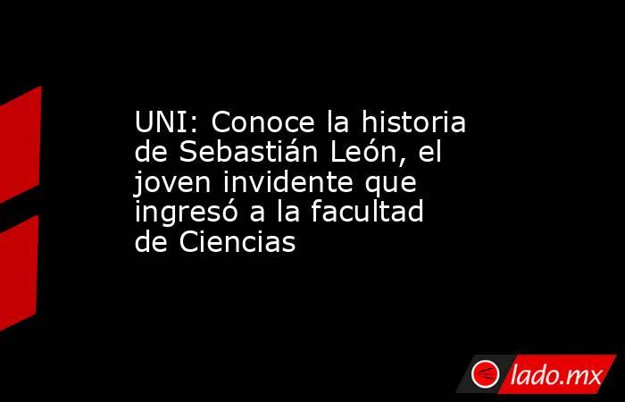 UNI: Conoce la historia de Sebastián León, el joven invidente que ...