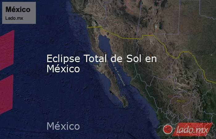 Eclipse Total de Sol en México - Lado.mx