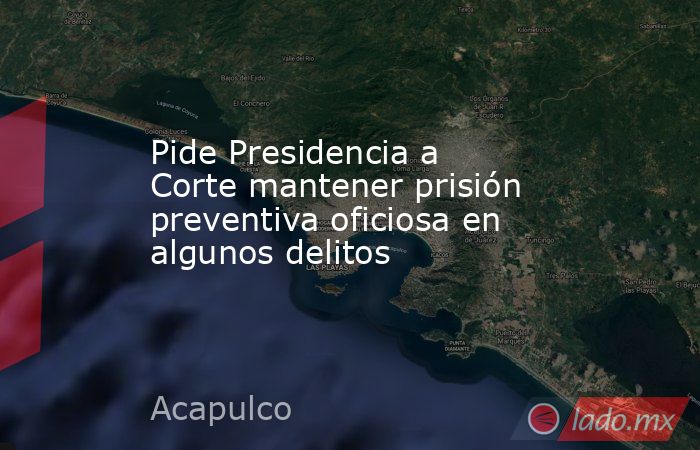 Pide Presidencia A Corte Mantener Prisión Preventiva Oficiosa En