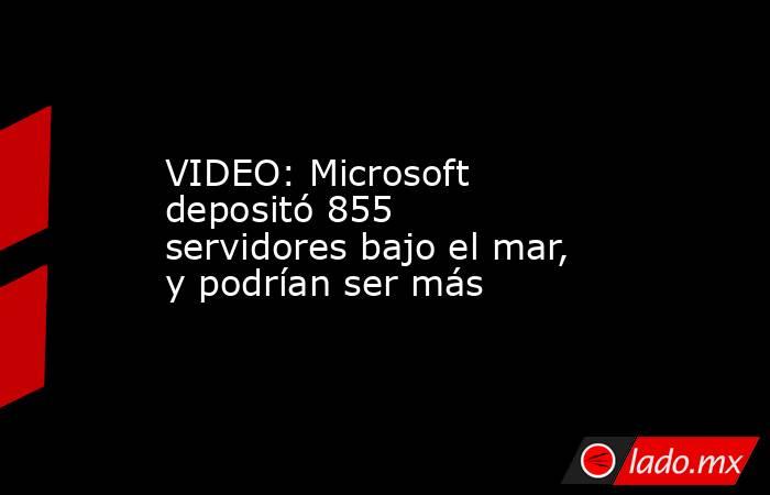 VIDEO: Microsoft depositó 855 servidores bajo el mar, y podrían ser más ...