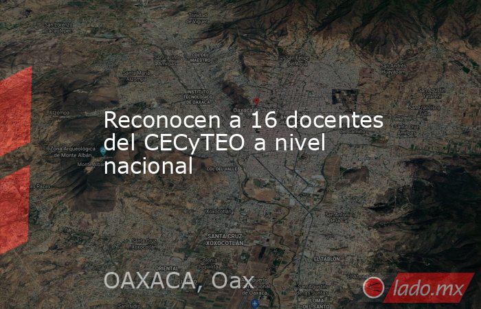 Reconocen a 16 docentes del CECyTEO a nivel nacional - Lado.mx