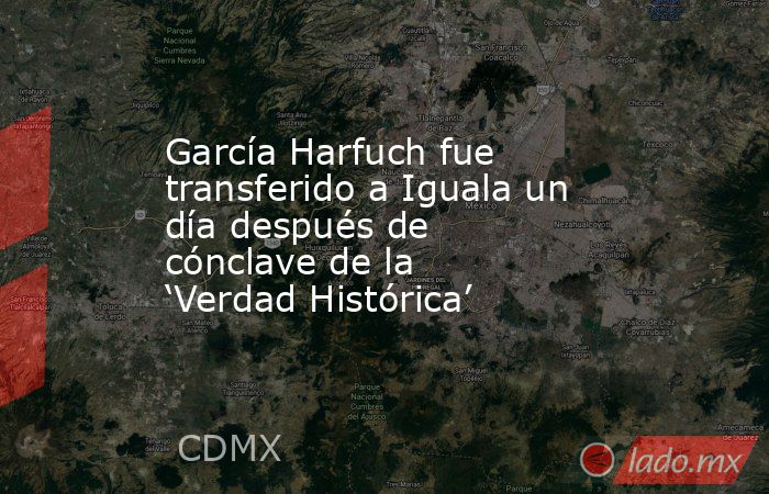 García Harfuch Fue Transferido A Iguala Un Día Después De Cónclave De