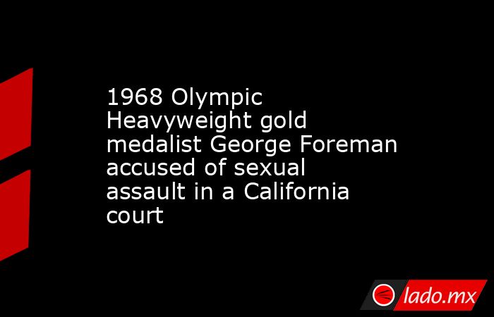 1968 Olympic Heavyweight gold medalist George Foreman accused of sexual ...