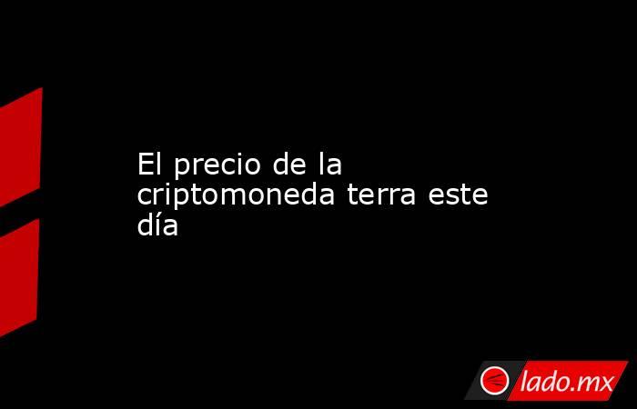 El precio de la criptomoneda terra este día - Lado.mx