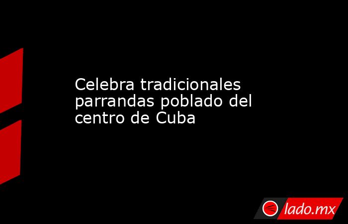 Celebra tradicionales parrandas poblado del centro de Cuba - Lado.mx