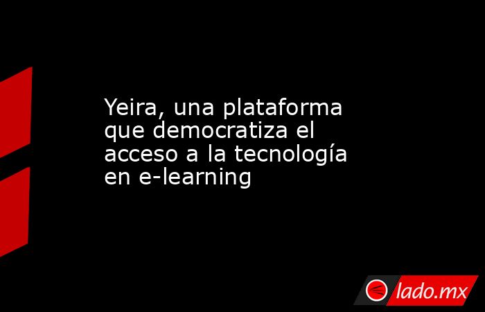Yeira, una plataforma que democratiza el acceso a la tecnología en e ...
