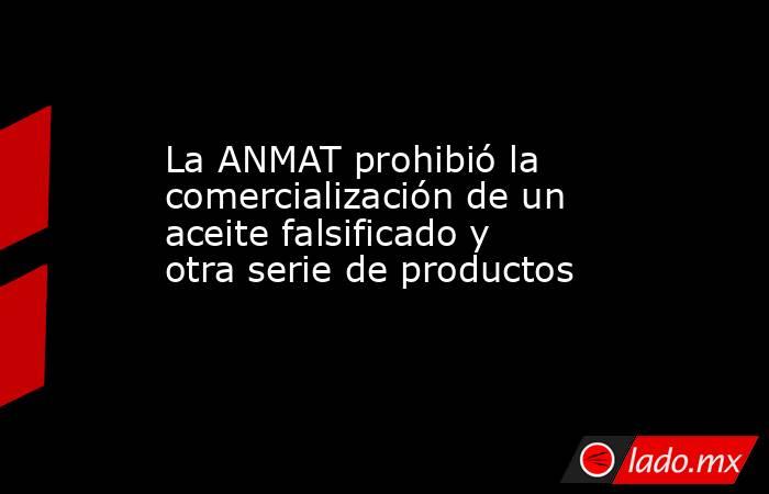 La Anmat Prohibió La Comercialización De Un Aceite Falsificado Y Otra