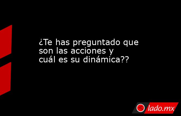 ¿Te has preguntado que son las acciones y cuál es su dinámica?? - Lado.mx