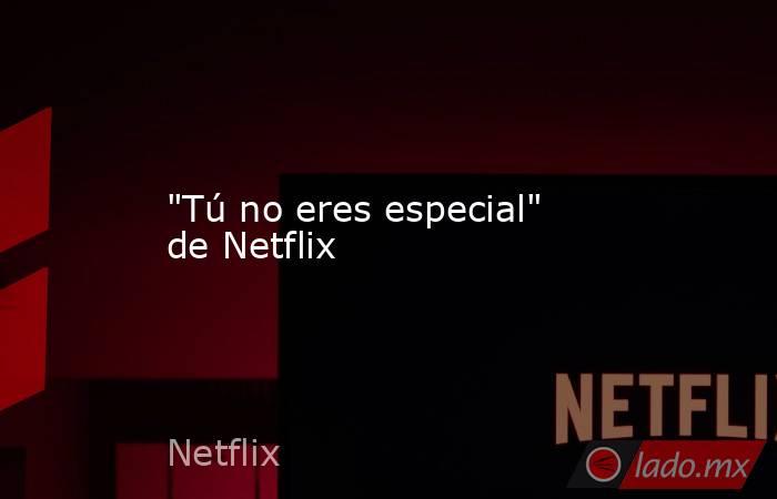 "Tú no eres especial" de Netflix - Lado.mx
