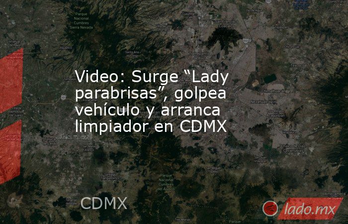Video: Surge “Lady parabrisas”, golpea vehículo y arranca limpiador en ...