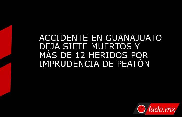 Accidente En Guanajuato Deja Siete Muertos Y MÁs De 12 Heridos Por