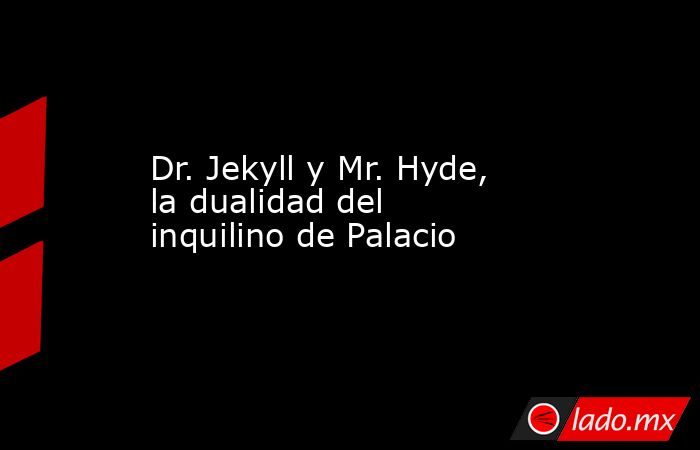 Dr. Jekyll y Mr. Hyde, la dualidad del inquilino de Palacio - Lado.mx
