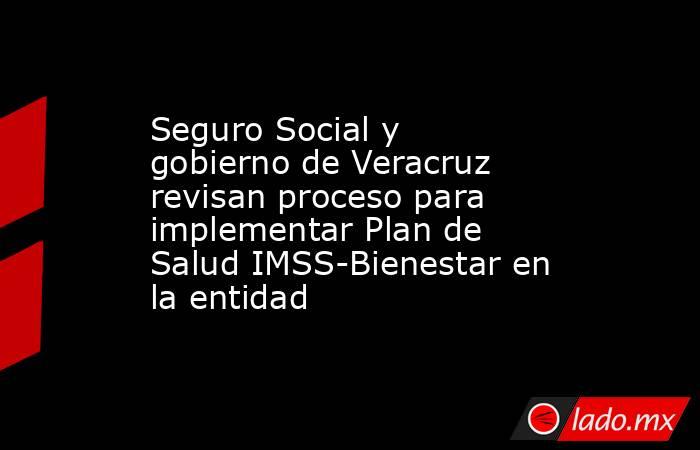 Seguro Social y gobierno de Veracruz revisan proceso para implementar Plan de Salud IMSS ...