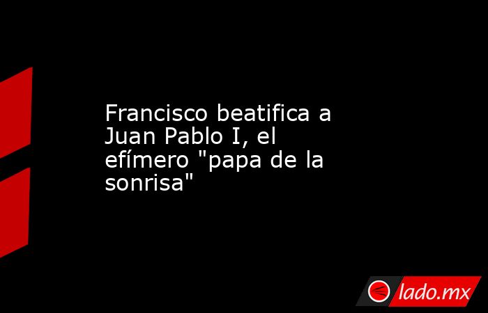 Francisco beatifica a Juan Pablo I, el efímero "papa de la sonrisa ...