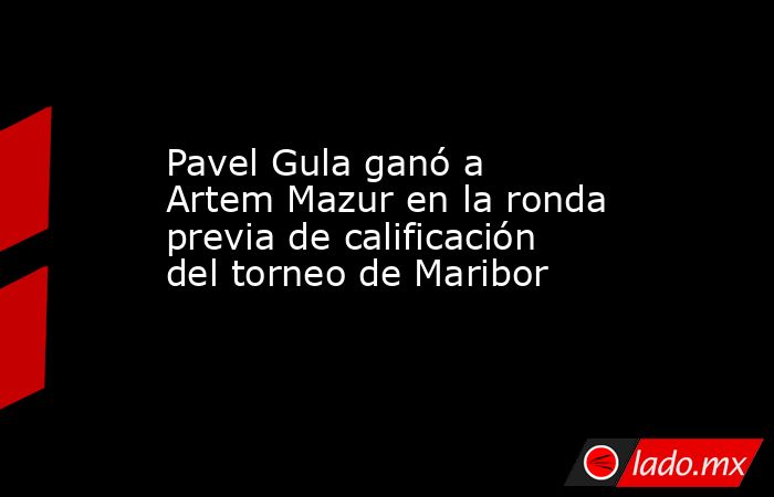 Pavel Gula ganó a Artem Mazur en la ronda previa de calificación del ...
