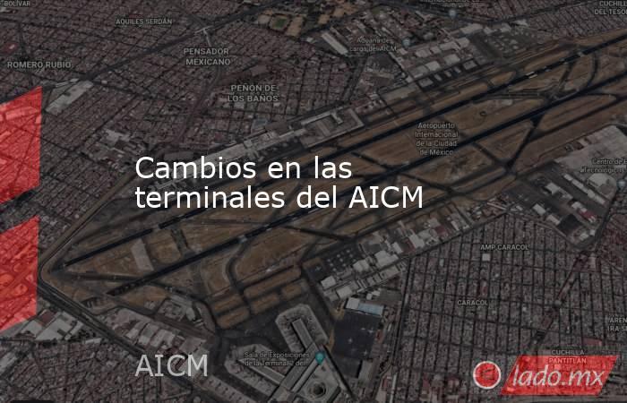 Cambios en las terminales del AICM - Lado.mx