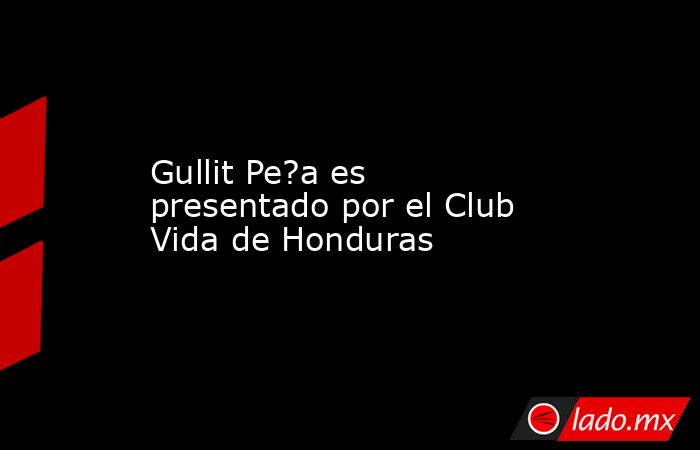 Gullit Pe?a es presentado por el Club Vida de Honduras - Lado.mx